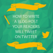 How To Write A Blog Post Your Readers Will Tweet on Twitter